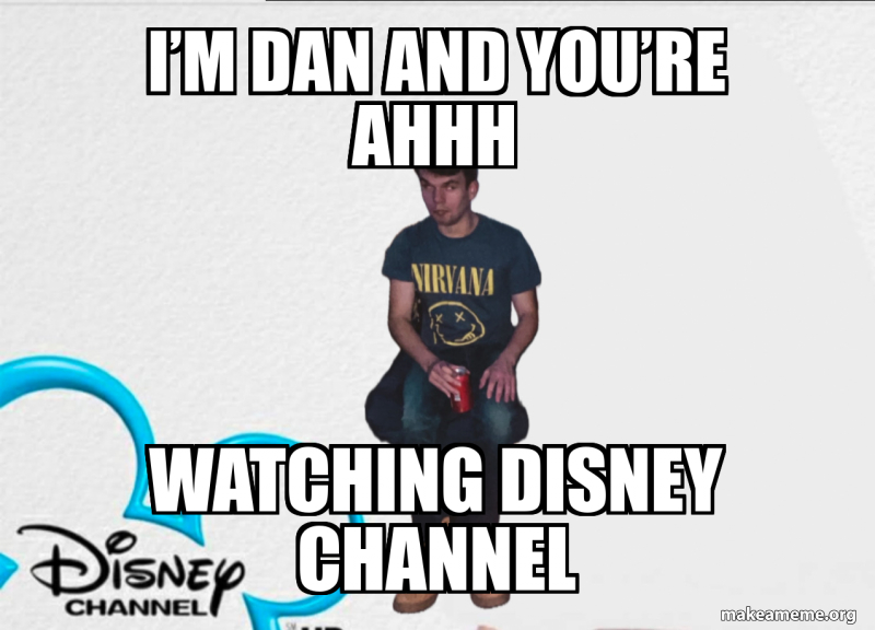 I’m Dan and you’re ahhh Watching disney channel Meme Generator