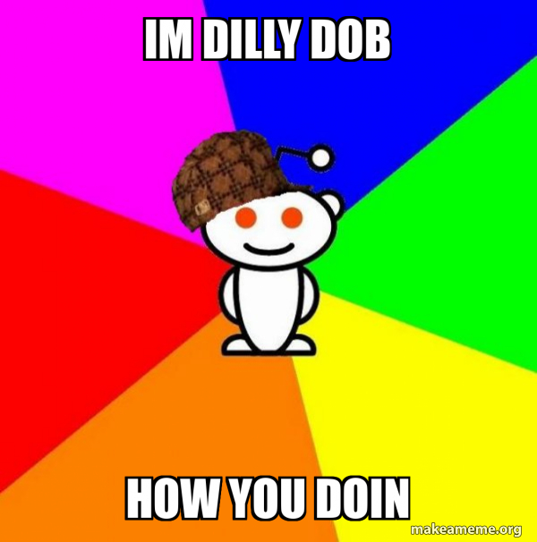 Im dilly dob how you doin - Scumbag Redditor Meme Generator