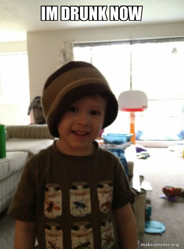 im drunk now - Scumbag Toddler Meme Generator