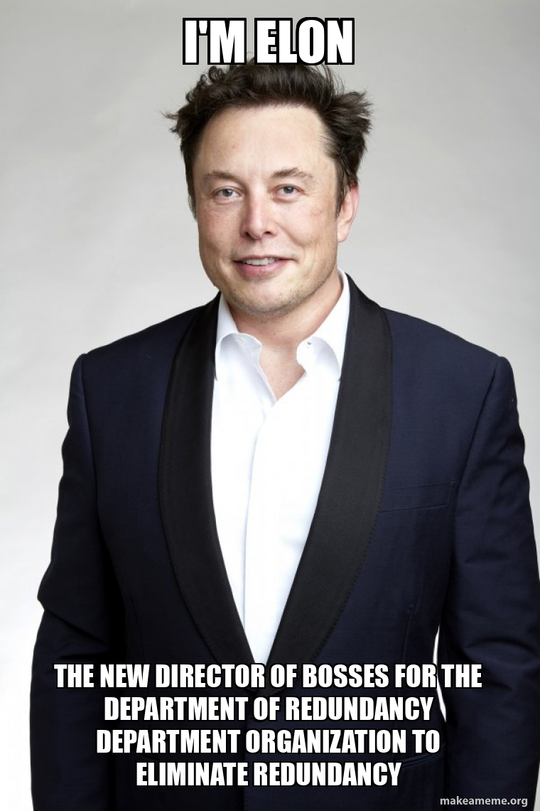 i'm elon the new director of bosses for the department of redundancy ...