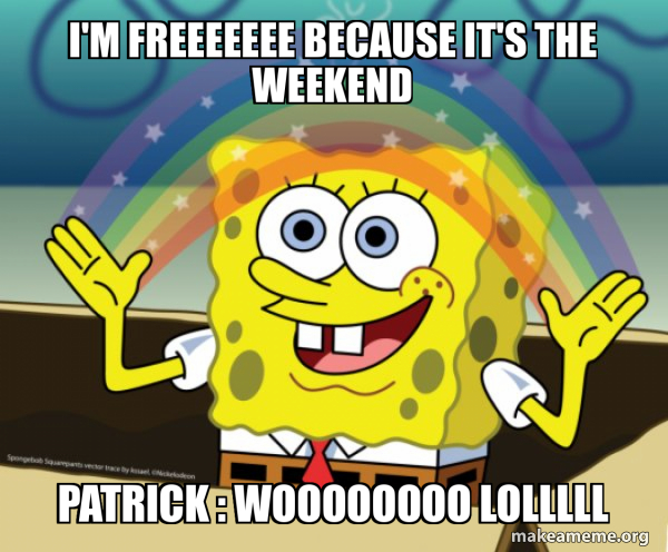 I'm Freeeeeee Because it's the WEEKEND Patrick : WOOOOOOOO LOLLLLL ...