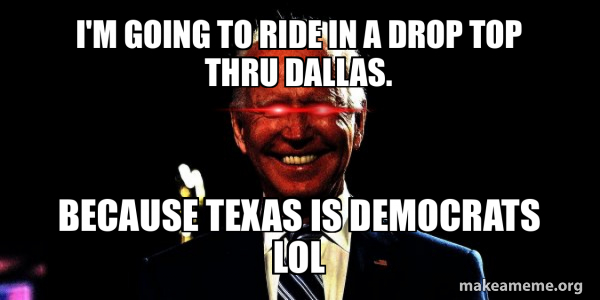 I'm going to ride in a drop top thru Dallas. Because Texas is democrats ...
