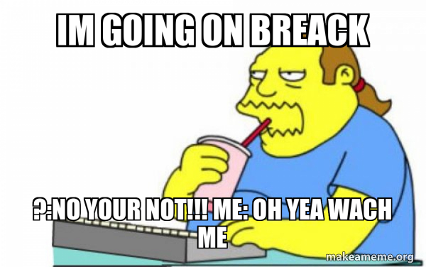 im going on breack ?:no your not!!! ME: oh yea wach me - Worst ...