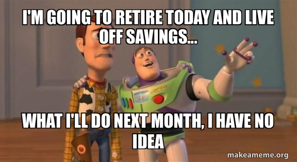 I'M GOING TO RETIRE TODAY AND LIVE OFF SAVINGS... WHAT i'LL DO NEXT ...