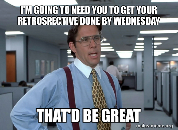 I'm going to need you to get your retrospective done by Wednesday That ...