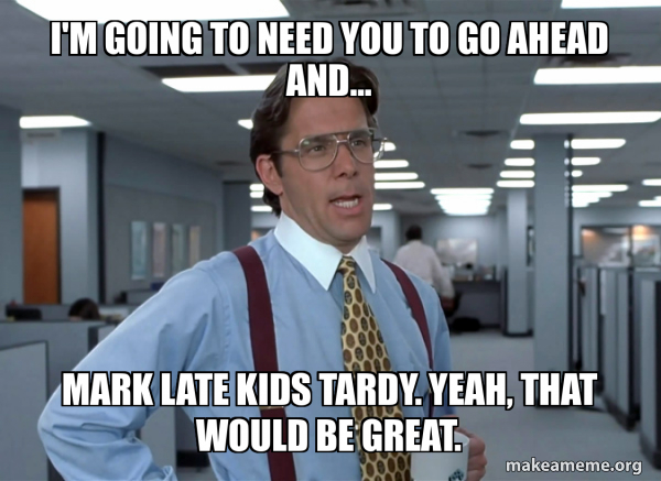 I'm Going to Need You to Go Ahead and... Mark Late Kids Tardy. Yeah ...