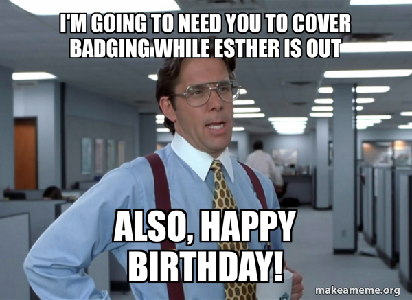 i'm going to need you to cover badging while esther is out also, happy ...