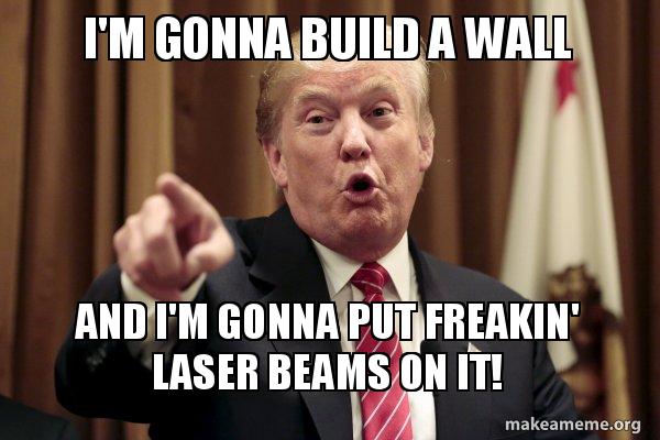 i'm gonna build a wall and i'm gonna put freakin' laser beams on it ...