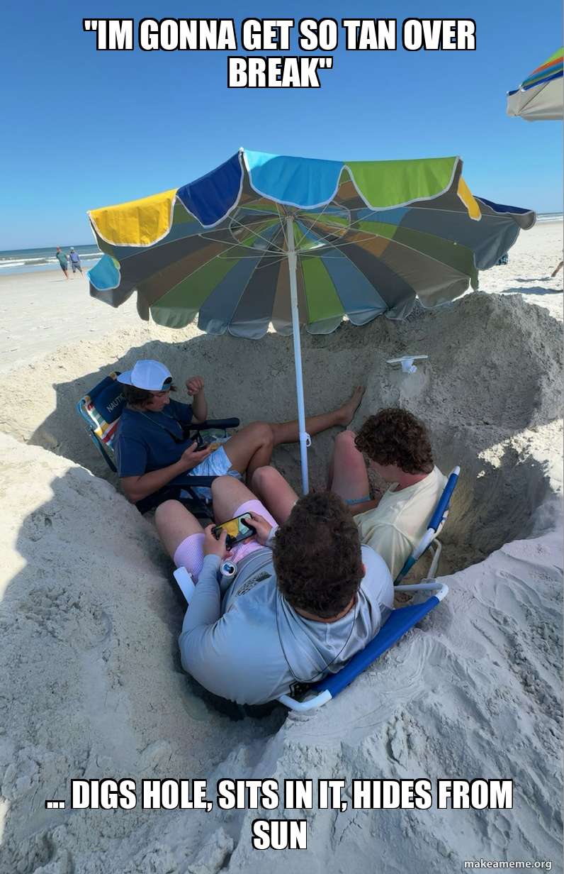 "im gonna get so tan over break" ... digs hole, sits in it, hides from ...