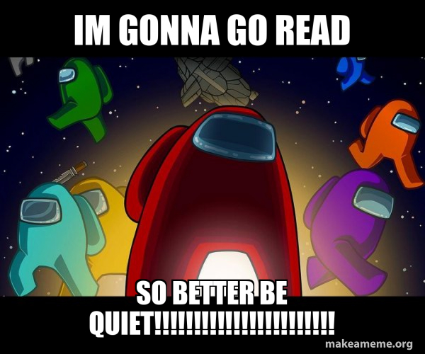 im gonna go read SO BETTER BE QUIET!!!!!!!!!!!!!!!!!!!!!!! - Among Us ...
