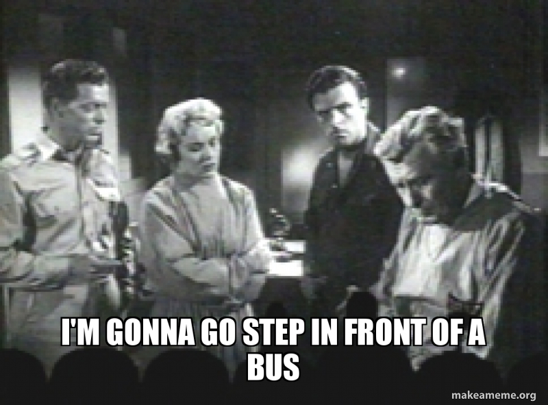 I'm gonna go step in front of a bus Meme Generator