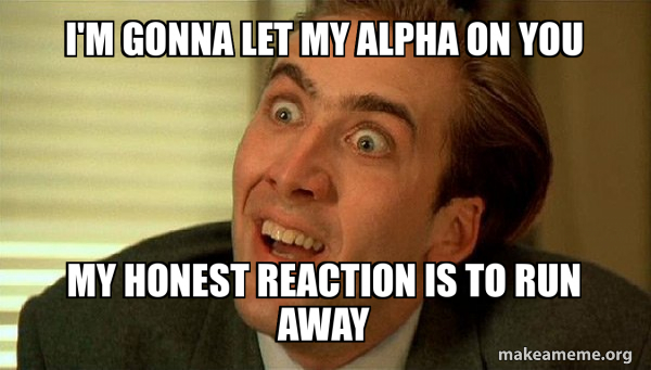 I'm gonna let my alpha on you My honest reaction is to run away ...