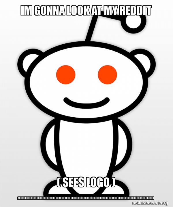 Im gonna look at my reddit ( sees logo ...