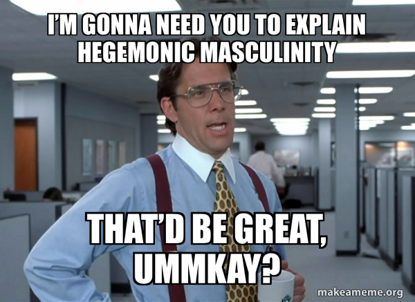 I’m gonna need you to explain hegemonic masCulinIty That’d be great ...