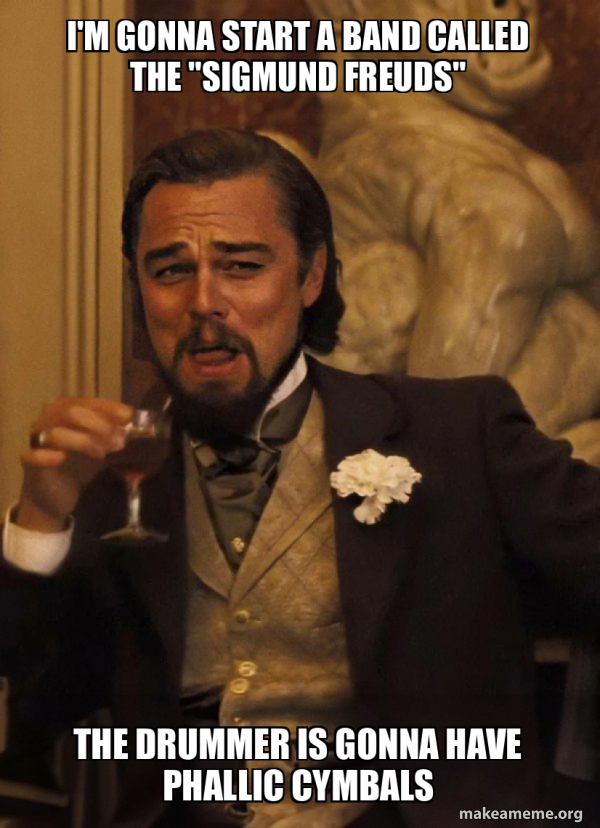 I'm gonna start a band called the "Sigmund Freuds" The drummer is gonna ...