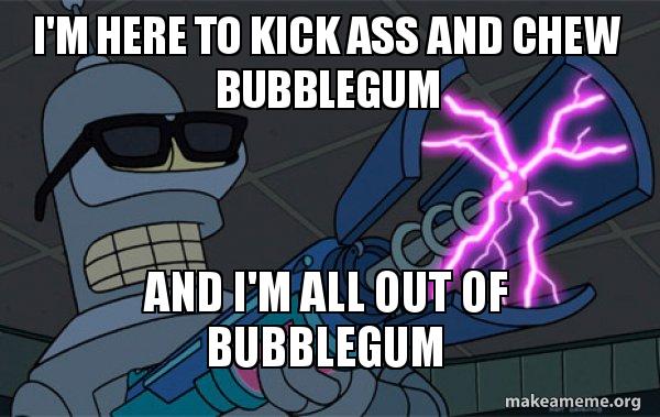 I'M HERE TO KICK ASS AND CHEW BUBBLEGUM AND I'M ALL OUT OF BUBBLEGUM ...