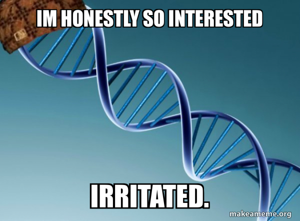 Im honestly so interested irritated. - Scumbag Genetics Meme Generator