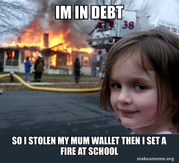 IM IN DEBT SO I STOLEN MY MUM WALLET THEN I SET A FIRE AT SCHOOL ...