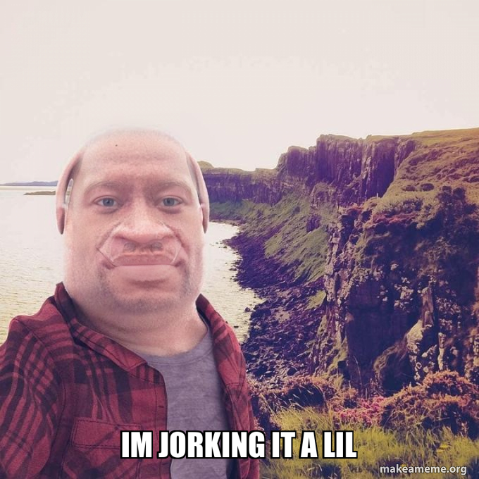 im jorking it a lil Meme Generator