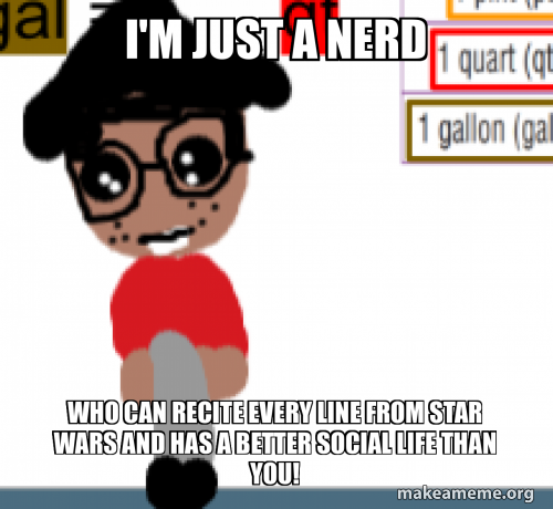 I'm just a nerd Who can recite every line from Star Wars and has a ...