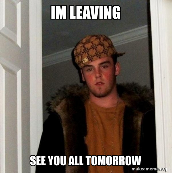 im leaving see you all tomorrow - Scumbag Steve Meme Generator