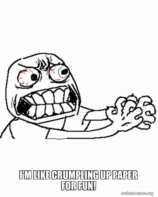 I'm like Crumpling up paper for fun! - Angry Meme Generator