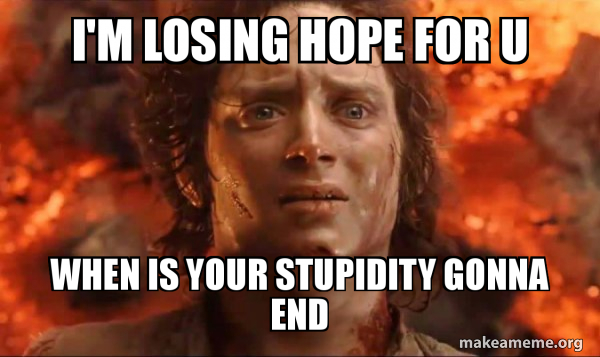 I'M LOSING HOPE FOR U WHEN IS YOUR STUPIDITY GONNA END - Frodo it's ...