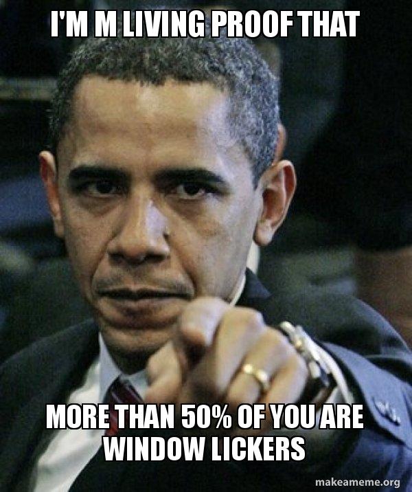 I'M m living proof that More than 50% of you are window lickers - Angry ...