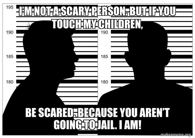 I’m not a scary person. But if you touch my children, Be scared ...