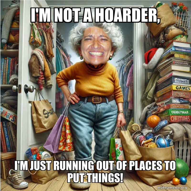 i'm not a hoarder, i'm just running out of places to put things! Meme ...