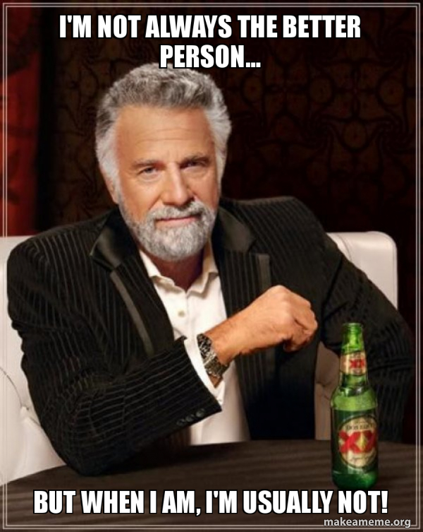 I'm not always the better person... But when I am, I'm usually not ...