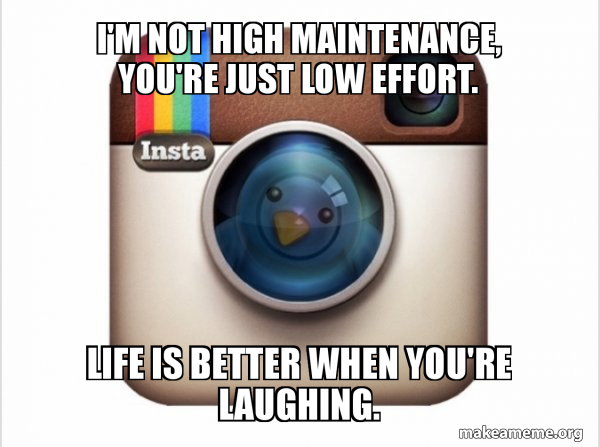 I'm not high maintenance, you're just low effort. Life is better when ...
