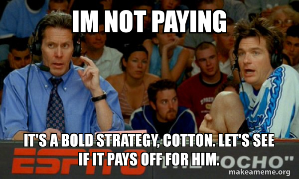 im not paying It's a bold strategy, Cotton. Let's see if it pays off ...