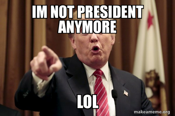 im not president anymore LOL - Donald Trump Says Meme Generator
