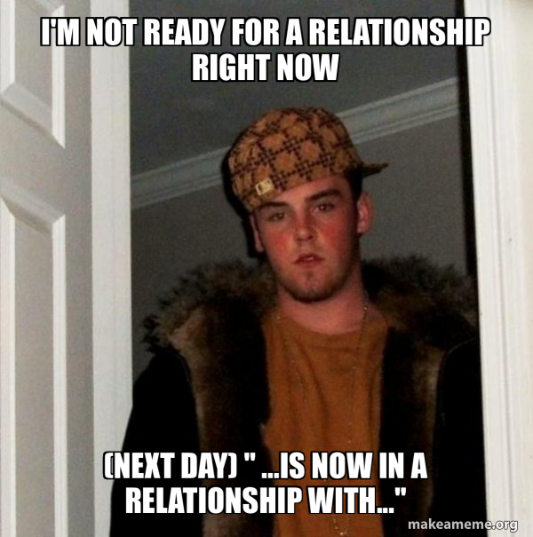 I'm not ready for a relationship right now (Next day) " ...is now in a ...