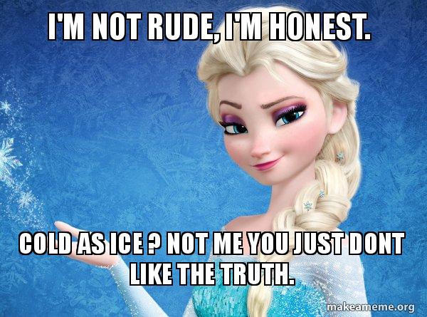 I'm not rude, I'm honest. Cold as ice ? Not me you just dont like the ...