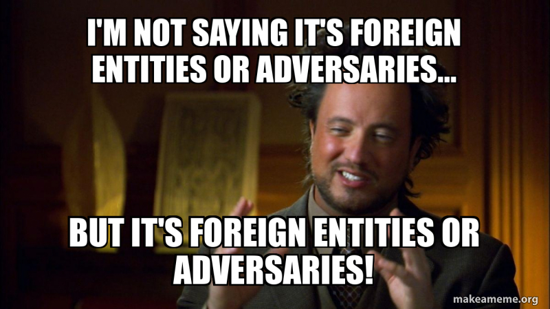 I'm not saying it's foreign entities or adversaries... But it's foreign ...
