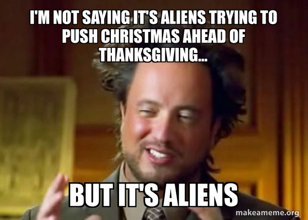 I'm not saying it's Aliens trying to push Christmas ahead of ...