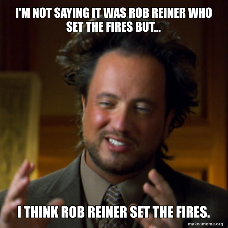 I'm not saying it was ROb Reiner who set the fires but... I think ROb ...