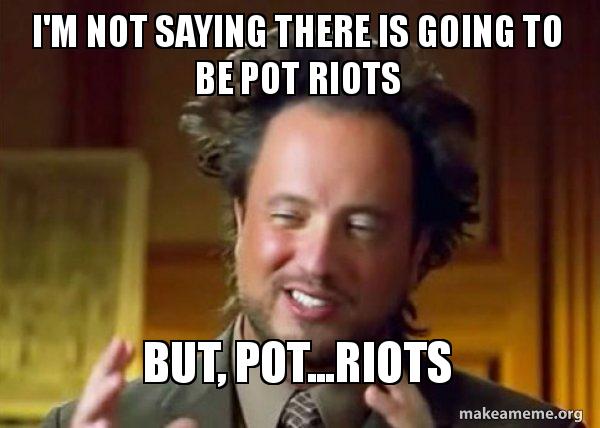 I'm not saying there is going to be Pot Riots But, POT...RIOTS ...