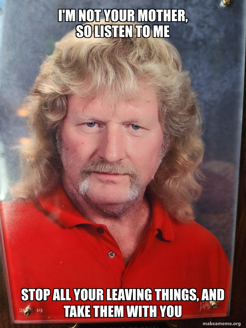 I'm Not Your Mother, So Listen to me Stop all your leaving things, and ...