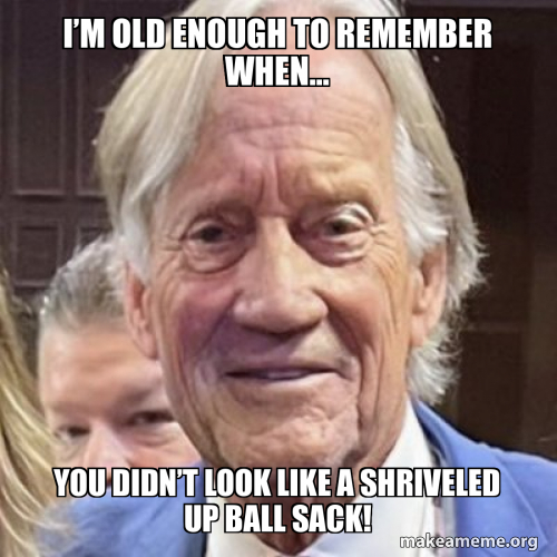 I’m old enough to remember when… You didn’t look like a shriveled up ...