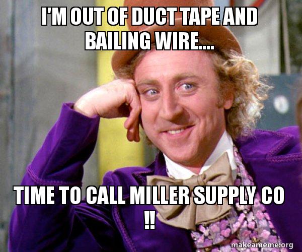 I'm out of Duct tape and bailing wire.... Time to call Miller Supply Co ...