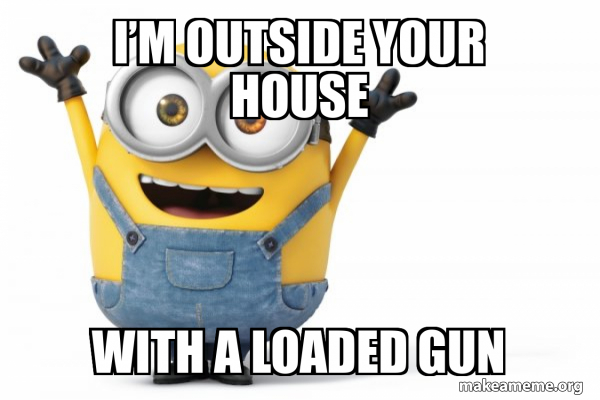 I’m outside your house With a loaded gun - Happy Minion Meme Generator