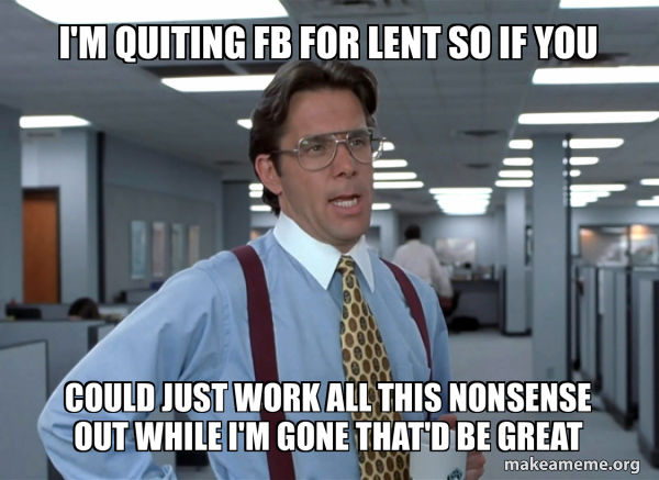 I'm quiting FB for lent so If you could just work all this nonsense out ...