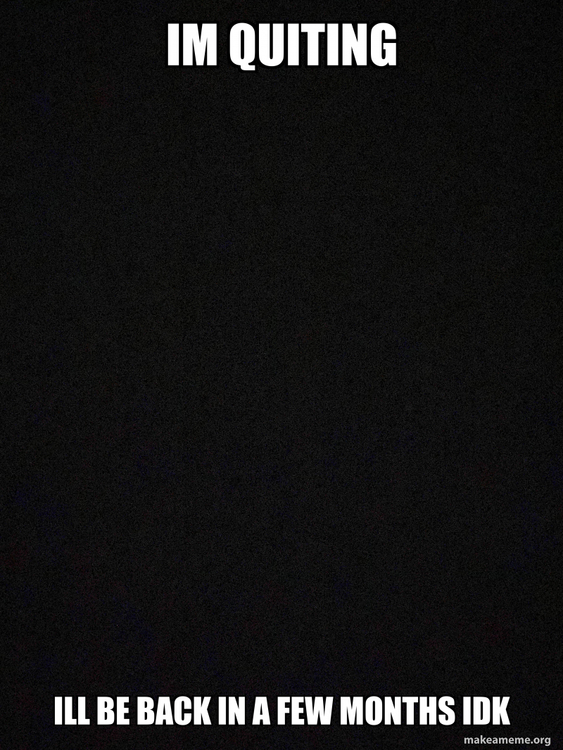 Im quiting Ill be back In a few months idk Meme Generator