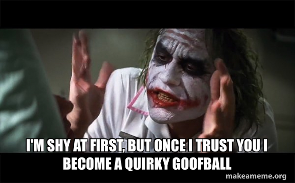 I'm shy at first, but once I trust you I become a quirky goofball - Everyone Loses Their Minds ...
