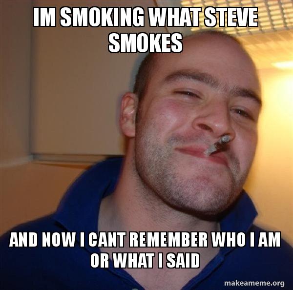 Im smoking what steve smokes and now i cant remember who I am or what I ...