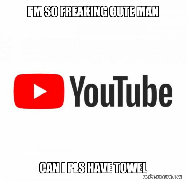 I'm so freaking cute man can I pls have towel - YouTube Meme Generator