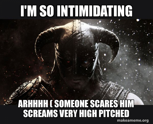 I'm so intimidating arhhhh ( someone scares him screams very high ...